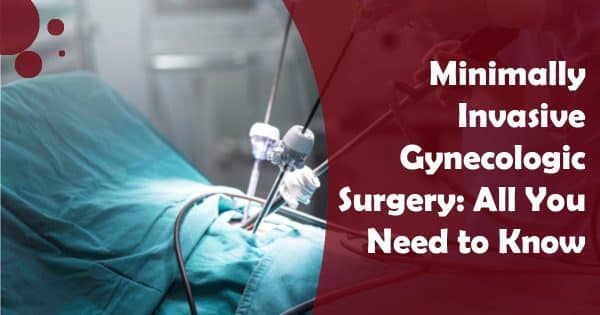 Minimally Invasive Gynecologic Surgery: All You Need to Know